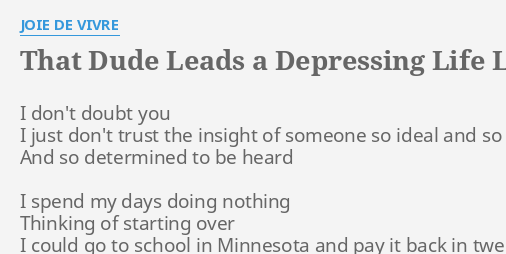 That Dude Leads A Depressing Life Lyrics By Joie De Vivre I Dont